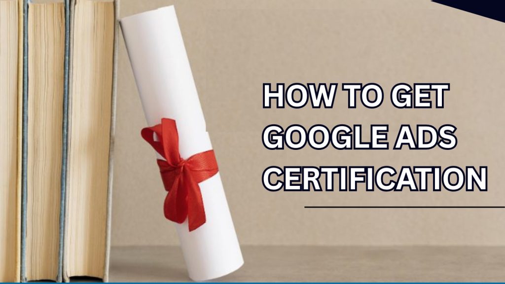 How To Get Google Ads Certification In 2025?